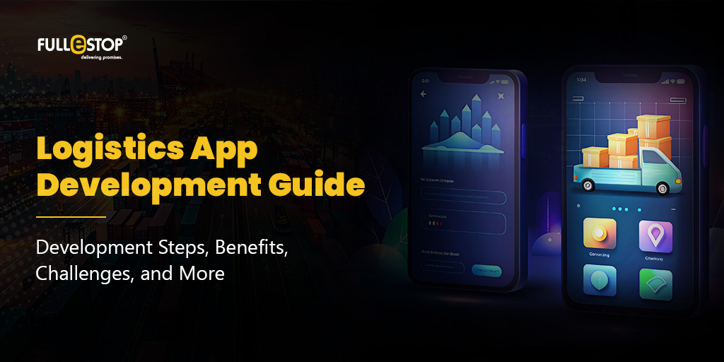 Logistics App Development: Development Steps, Types, Features, Cost & More