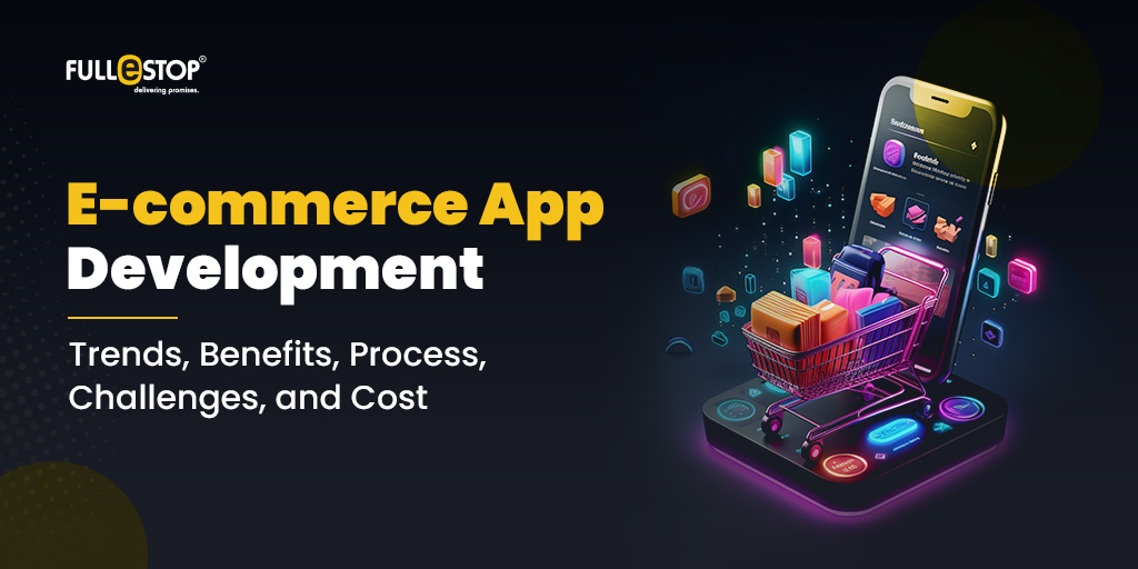 Ecommerce App Development: Trends, Benefits, Process, Challenges, and Cost